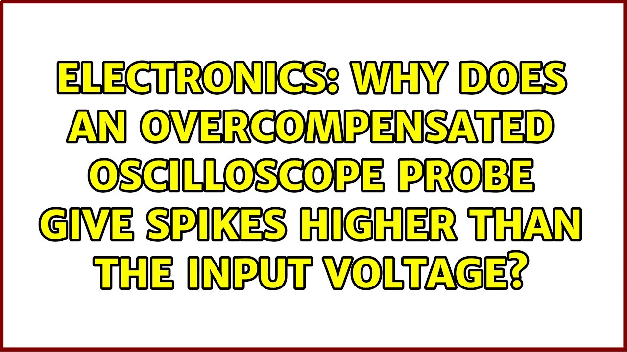 Why does an overcompensated oscilloscope probe give spikes higher than ...