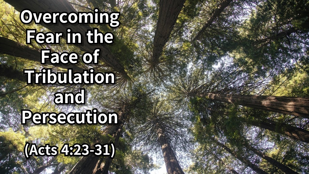 Overcoming Fear in the Face of Tribulation and Persecution (Acts 4:23 ...