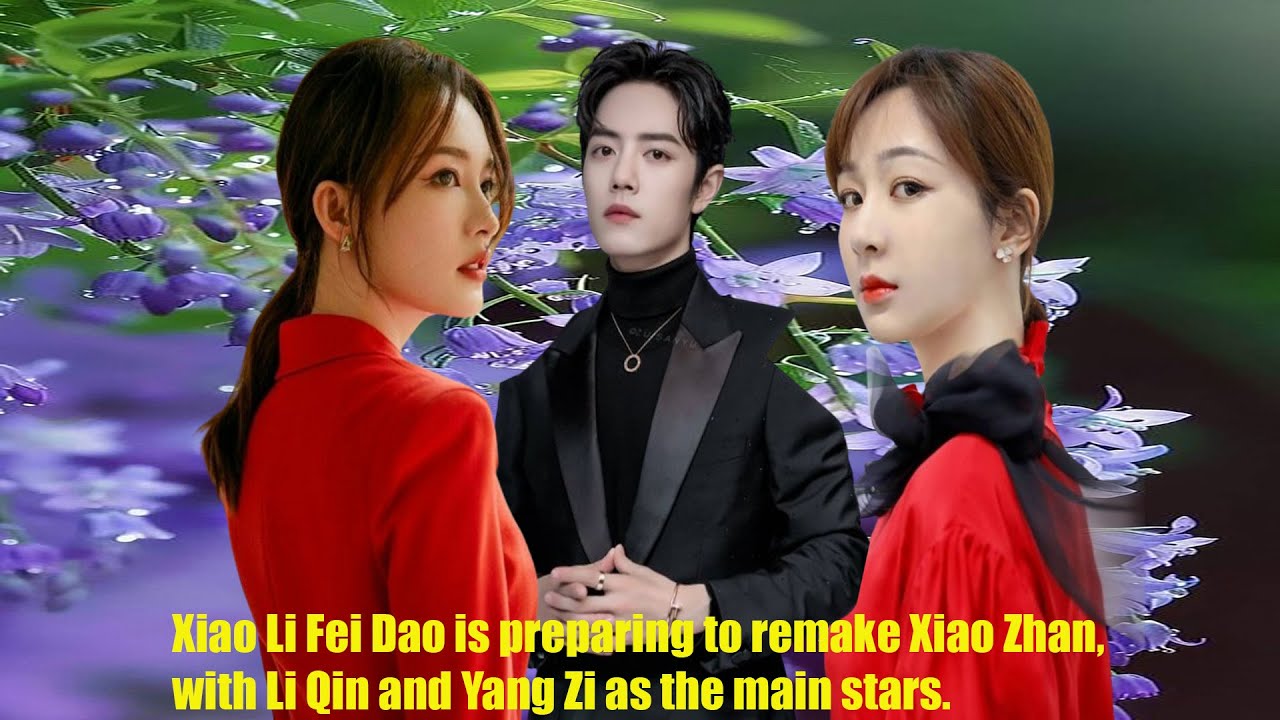 Xiao Li Fei Dao is preparing to remake Xiao Zhan, with Li Qin and Yang ...