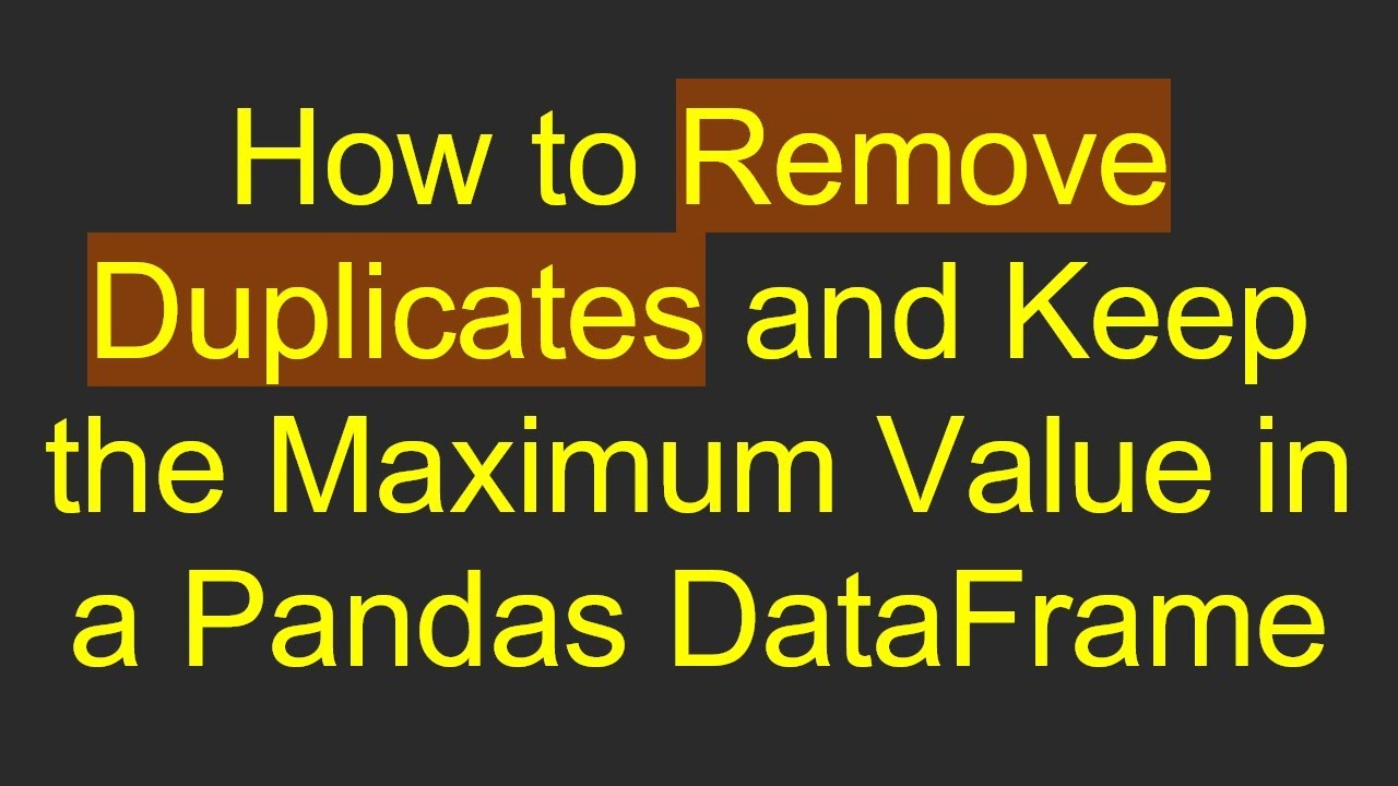How To Remove Duplicates And Keep The Maximum Value In A Pandas 2608