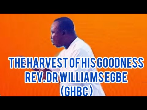 THE HARVEST OF HIS GOODNESS. MINISTRING: REV. DR WILLIAMS EGBE GGREAT ...