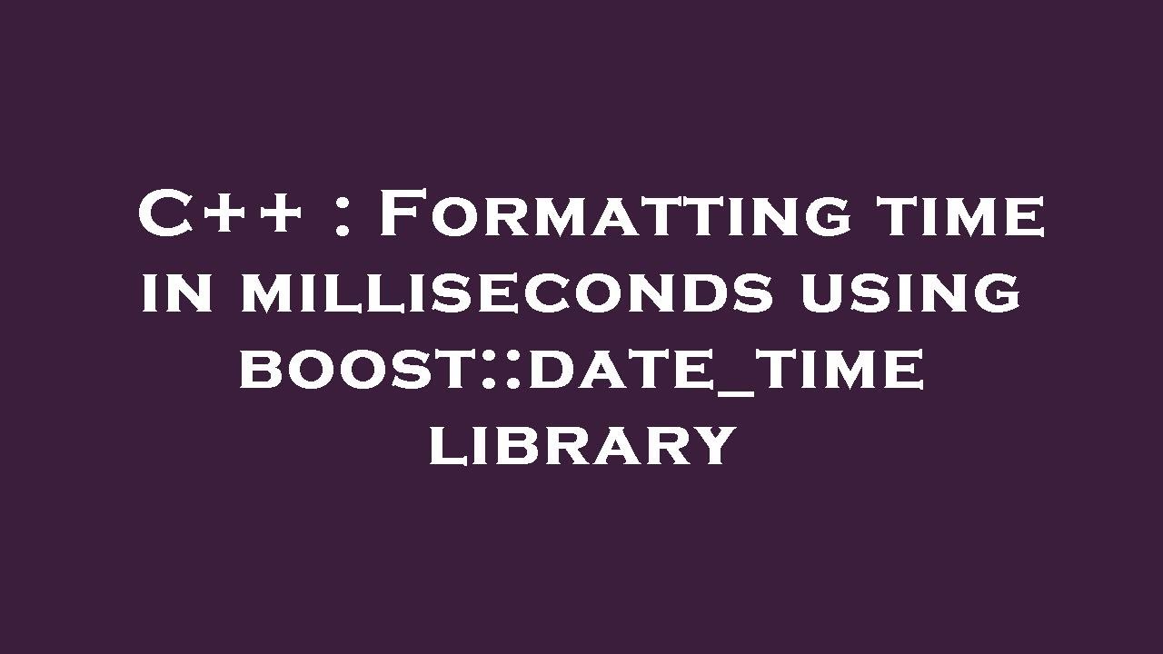 C Formatting Time In Milliseconds Using Boost date time Library C Formatting Time In Milliseconds Using Boost date time Library