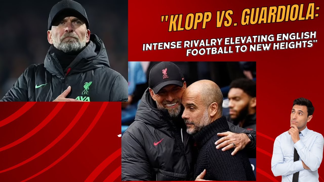 Klopp vs Guardiola Intense Rivalry Elevating English Football to New ...