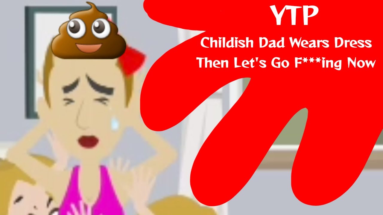 Childish Dad YTP: Childish Dad Wears Dress Then Let's Go F***ing Now ...