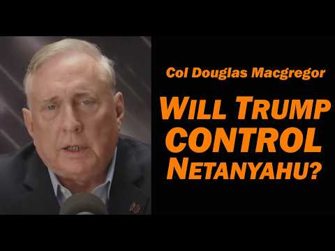 Col Douglas Macgregor: Will Trump Control Netanyahu?