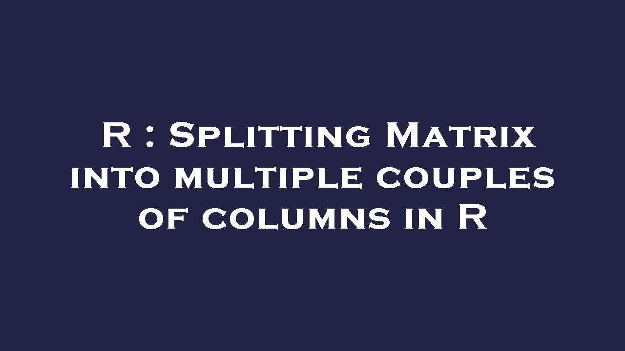 R Splitting Matrix Into Multiple Couples Of Columns In R YouTube R Splitting Matrix Into Multiple Couples Of Columns In R YouTube