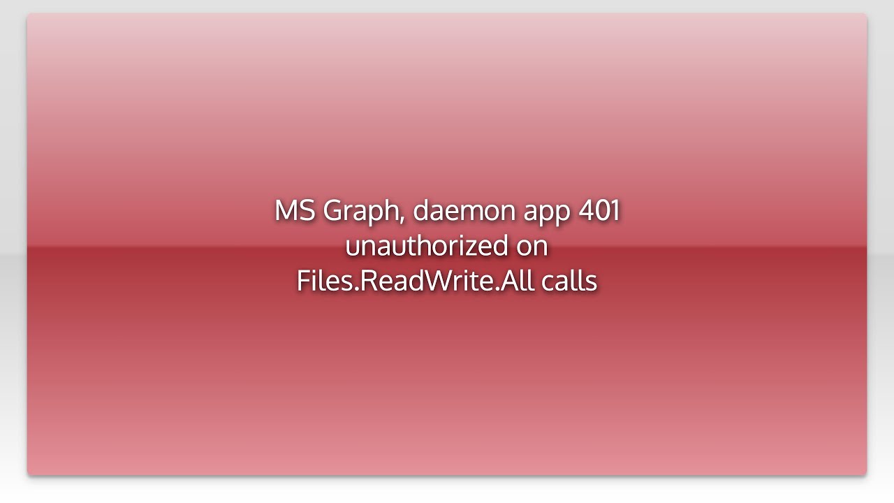 MS Graph, daemon app 401 unauthorized on Files.ReadWrite.All calls - YouTube