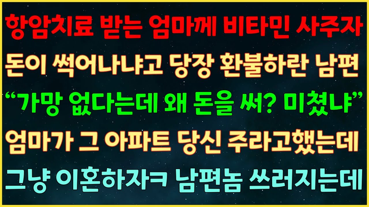 실화사연 항암치료 받는 엄마께 비타민 사주자 돈이 썩어나냐고 환불하란 남편가망 없는데 왜 돈을써 미쳤냐 엄마가 그 아파트 당신 주라고했는데 그냥 이혼하자 남편놈
