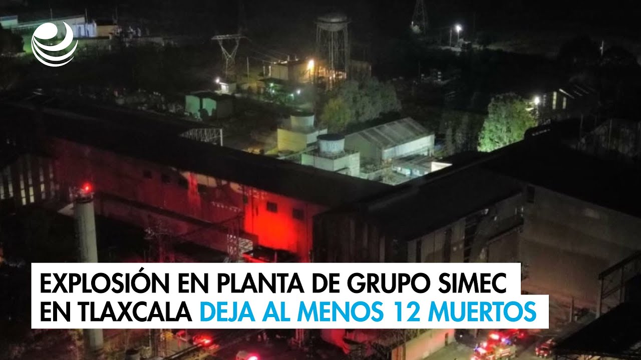Explosión en planta de Grupo Simec en Tlaxcala deja al menos 12 muertos ...