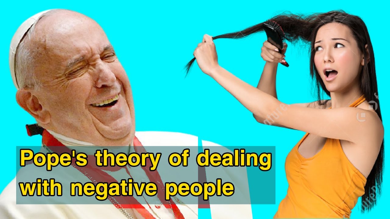 Pope's theory of dealing with negative people | negative people get out ...