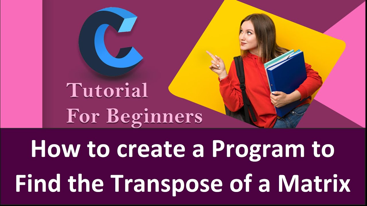 How To Create A Program To Find The Transpose Of A Matrix Using C Language Youtube
