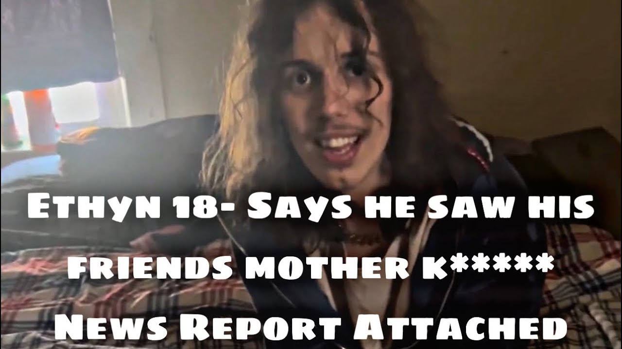Ethyn 18- Says he watched his friends mother Ble** out and smelled the ...