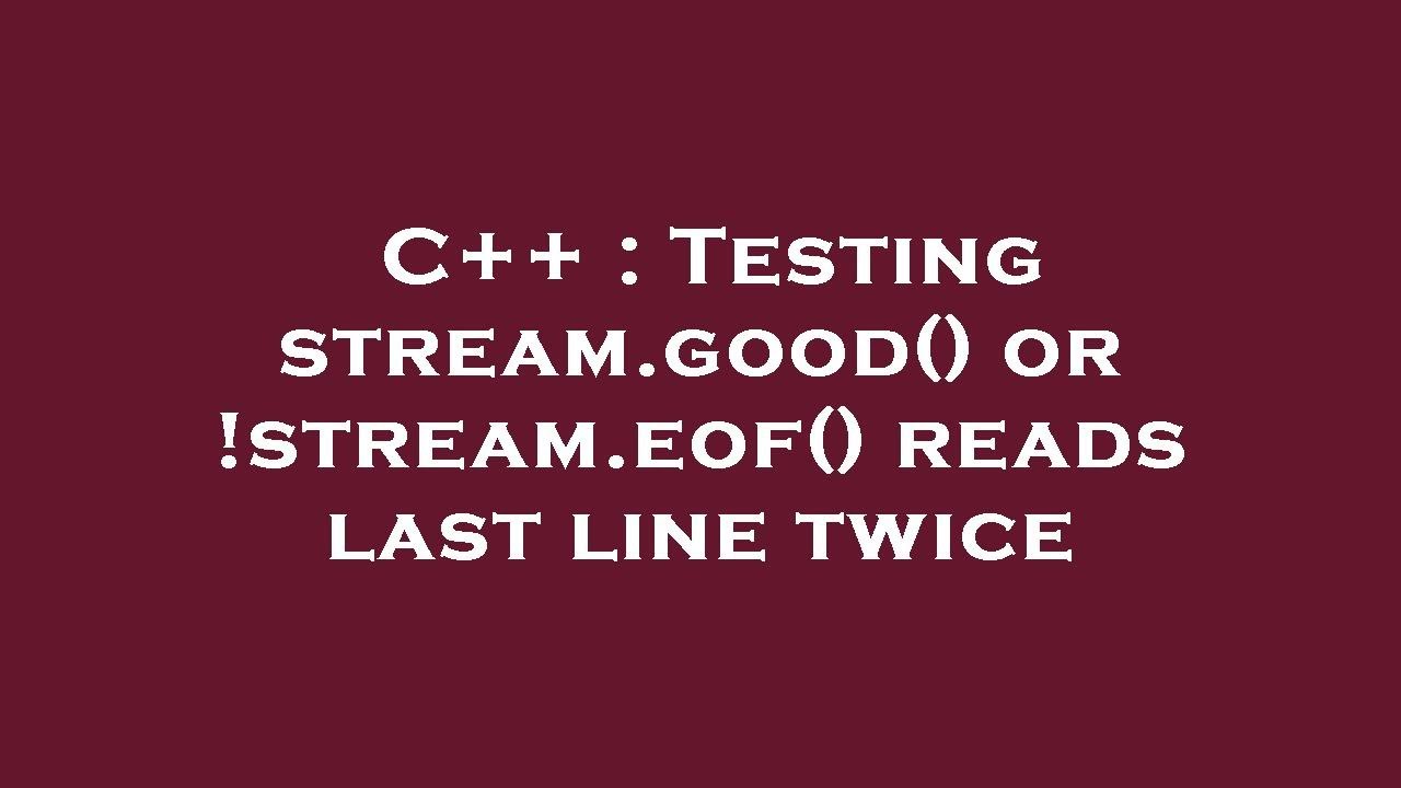 C++ : Testing stream.good() or !stream.eof() reads last line twice ...