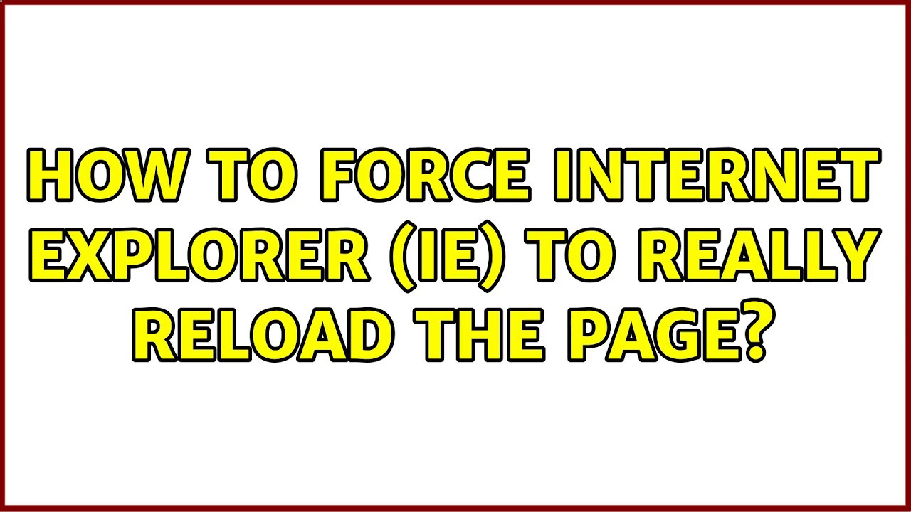 How to force Internet Explorer (IE) to REALLY reload the page? (12 ...