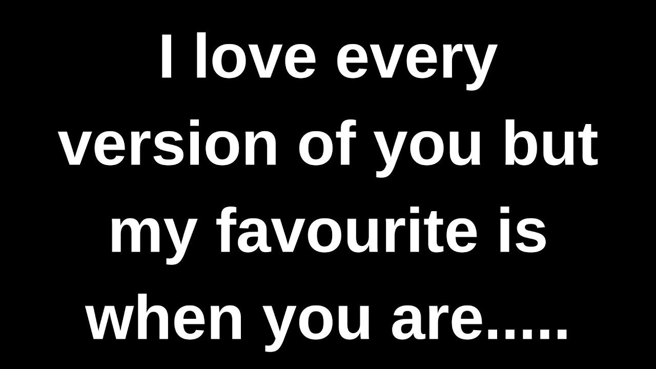 I love every version of you but my favorite is when.... love messages ...