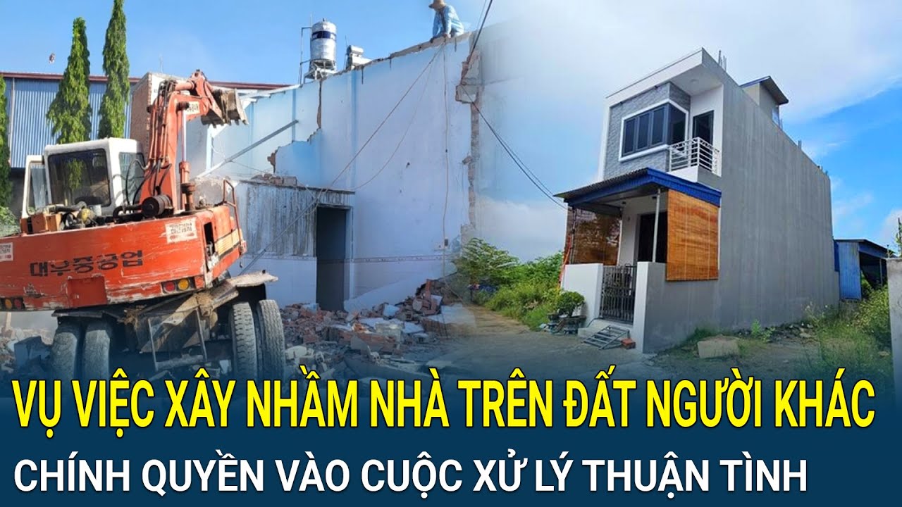 Vụ việc xây nhầm nhà trên đất người khác, chính quyền vào cuộc xử lý ...