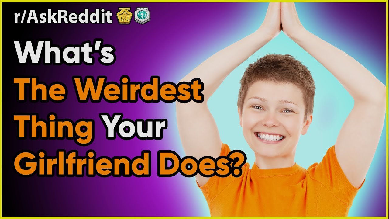 People Share The Weirdest Thing Their Girlfriend Does Reddit R