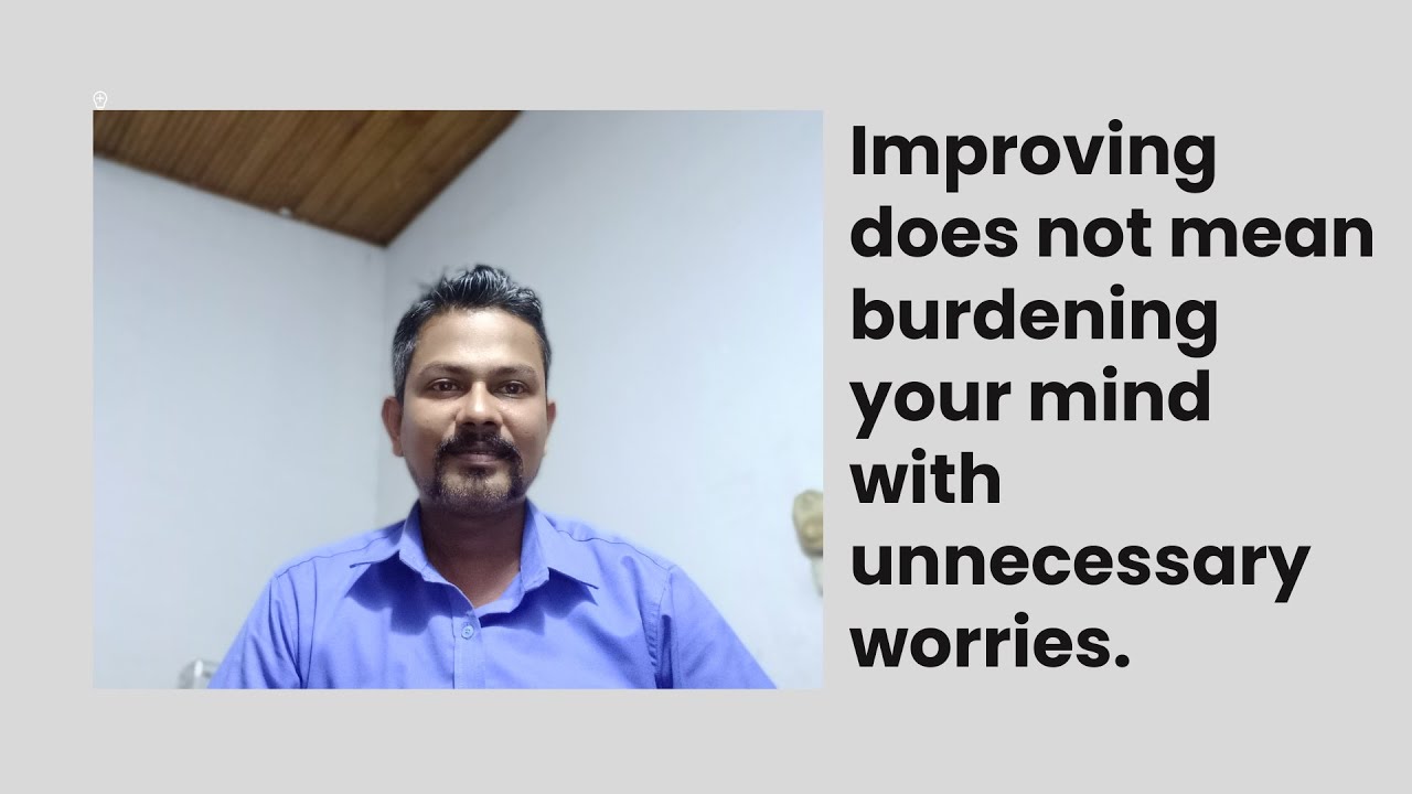 Improving does not mean burdening your mind with unnecessary worries ...