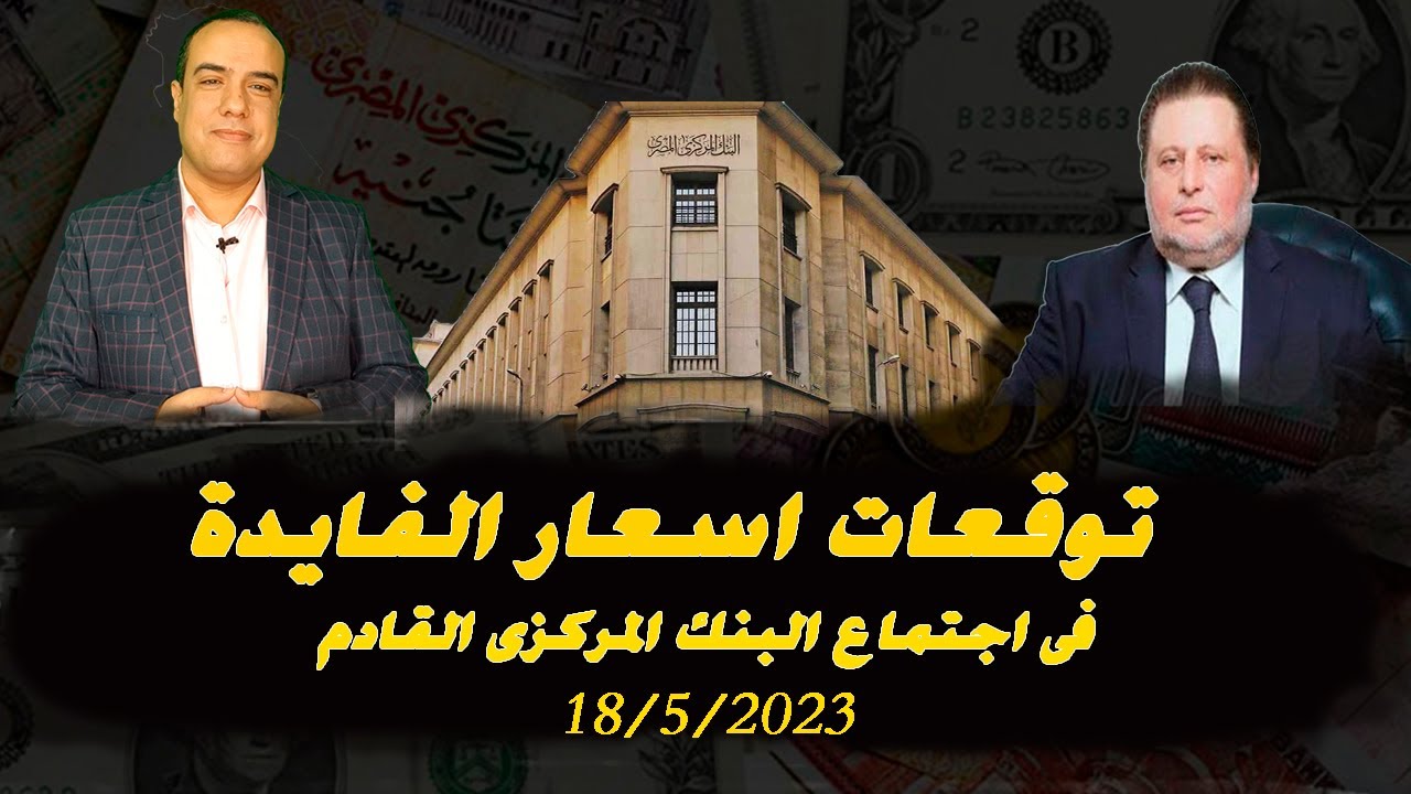توقعات اسعار الفايدة فى اجتماع البنك المركزى القادم 18 5 2023 Youtube