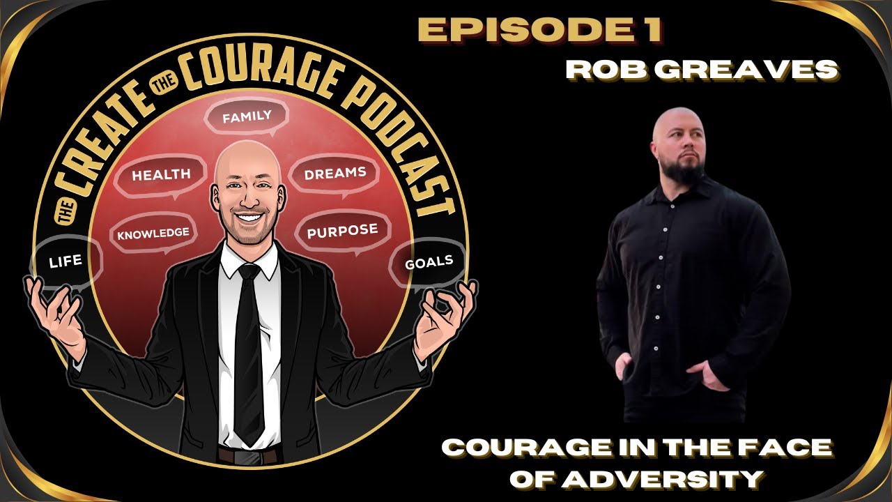 The Create The Courage Podcast Episode 1 - Courage In The Face Of Adversity With Rob Greaves ...
