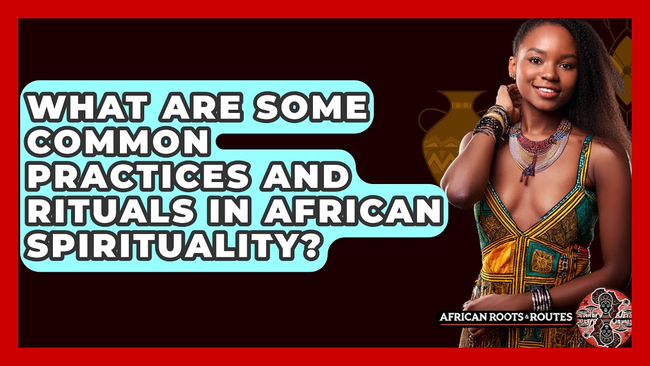 What Are Some Common Practices and Rituals in African Spirituality ...
