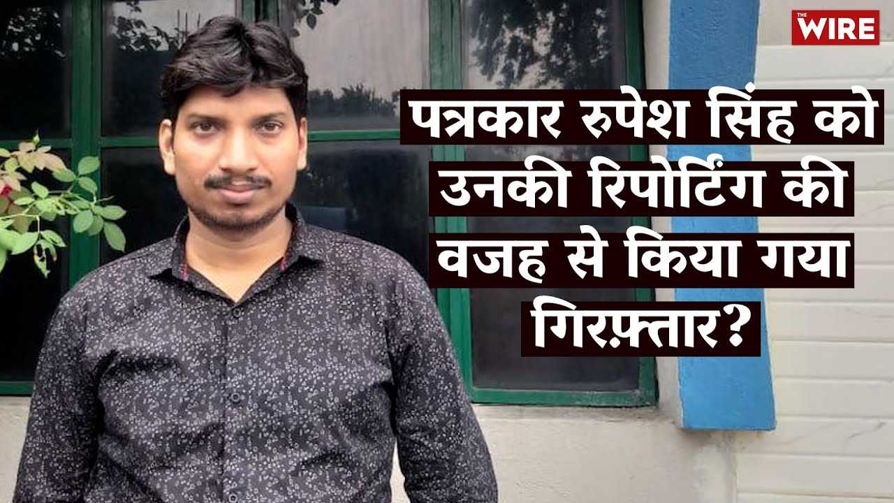 पत्रकार रुपेश सिंह को उनकी रिपोर्टिंग की वजह से किया गया गिरफ़्तार ...