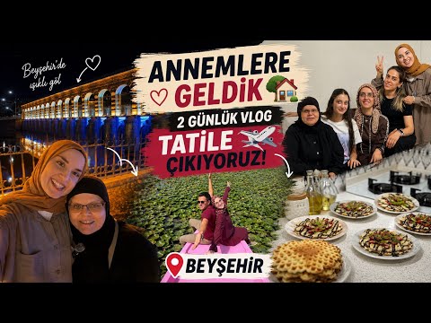 ANNEMLERE GELDİK / 2 GÜNLÜK VLOG / BEYŞEHİRDE IŞIKLI GÖL / TATİLE ÇIKIYORUZ
