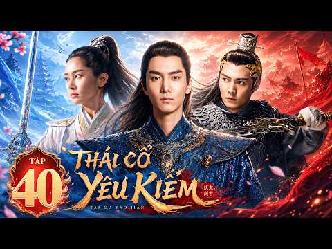 THÁI CỔ YÊU KIẾM - TẬP 40 (Thuyết Minh) Siêu Phẩm Tiên Hiệp Cổ Trang Hay Nhất 2026