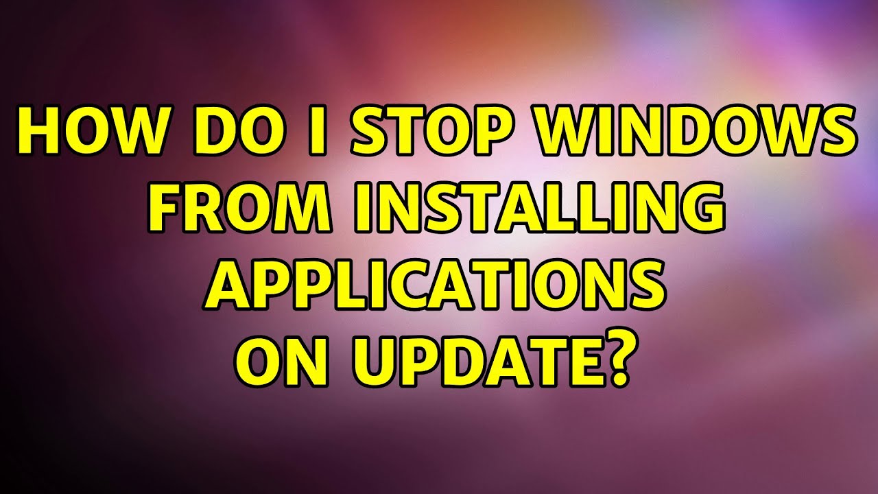 How Do I Stop Windows From Installing Applications On Update 2 How Do I Stop Windows From Installing Applications On Update 2
