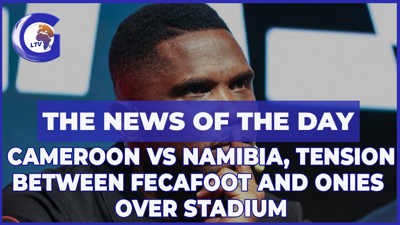 The news of the day: Cameroon vs Namibia, tension Between FECAFOOT and ...