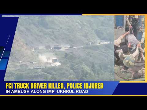 FCI TRUCK DRIVER KILLED, POLICE INJURED IN AMBUSH ALONG IMP–UKHRUL ROAD | 29 may 2026