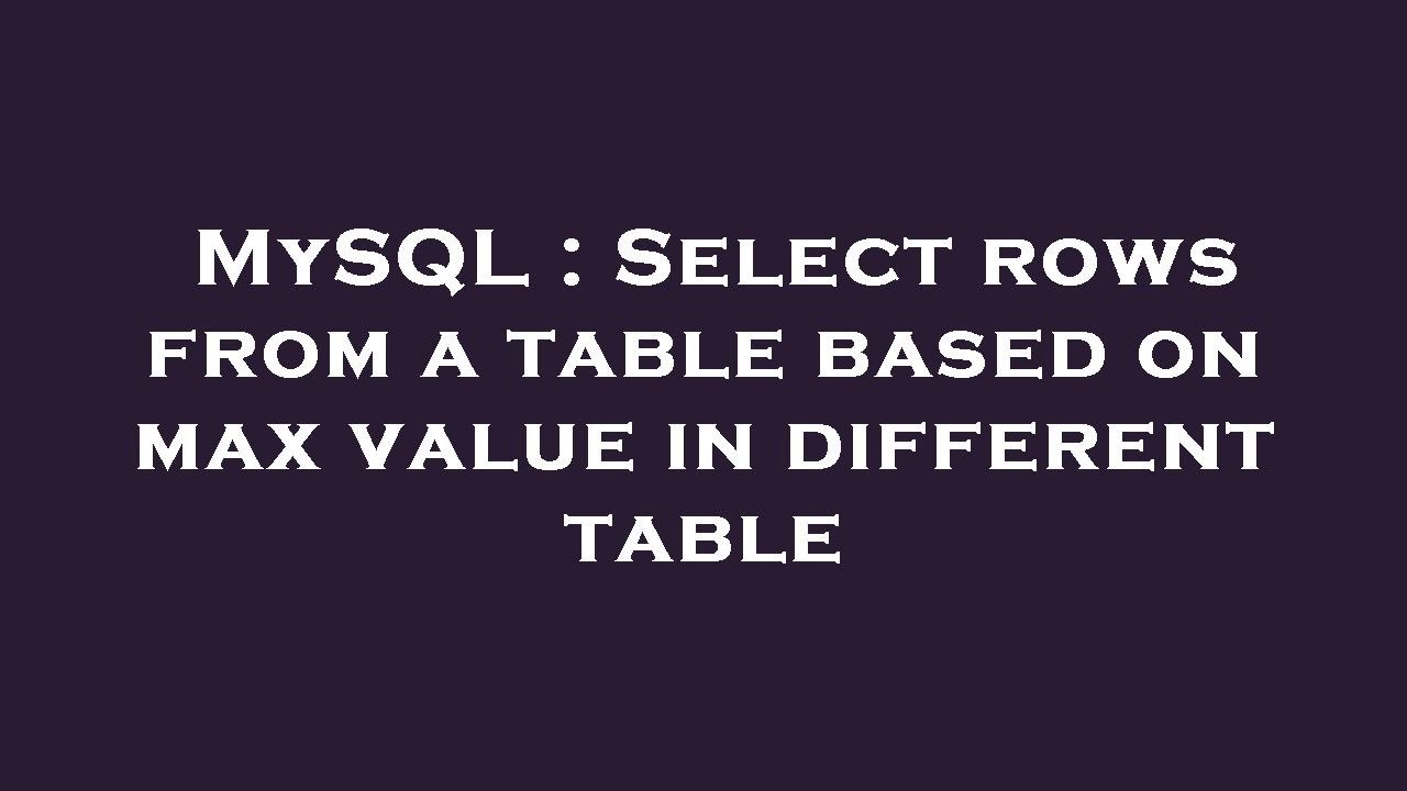 MySQL Select Rows From A Table Based On Max Value In Different Table MySQL Select Rows From A Table Based On Max Value In Different Table
