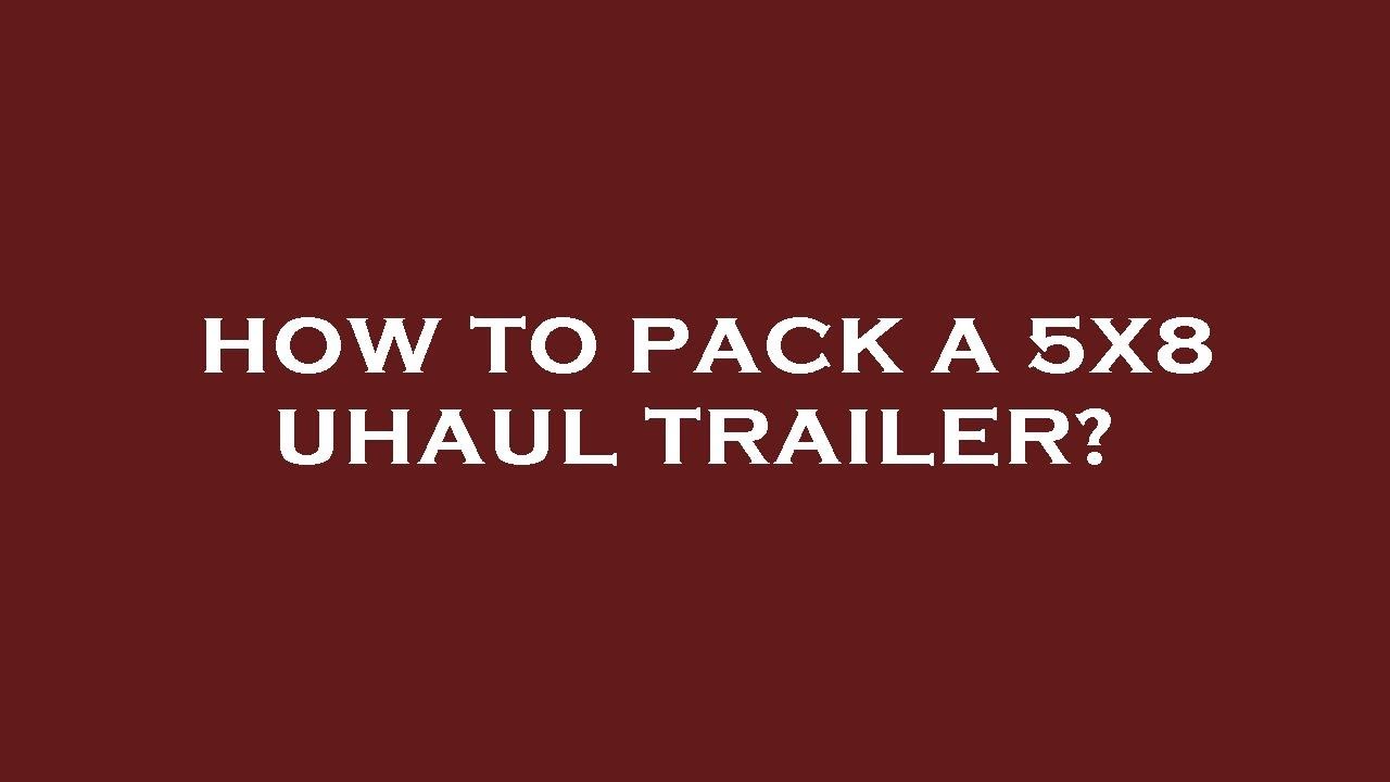 How To Pack A 5x8 Uhaul Trailer YouTube