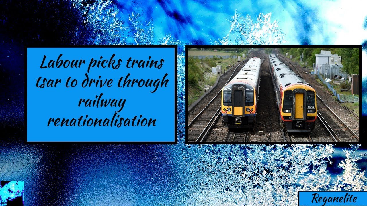 Labour picks trains tsar to drive through railway renationalisation ...