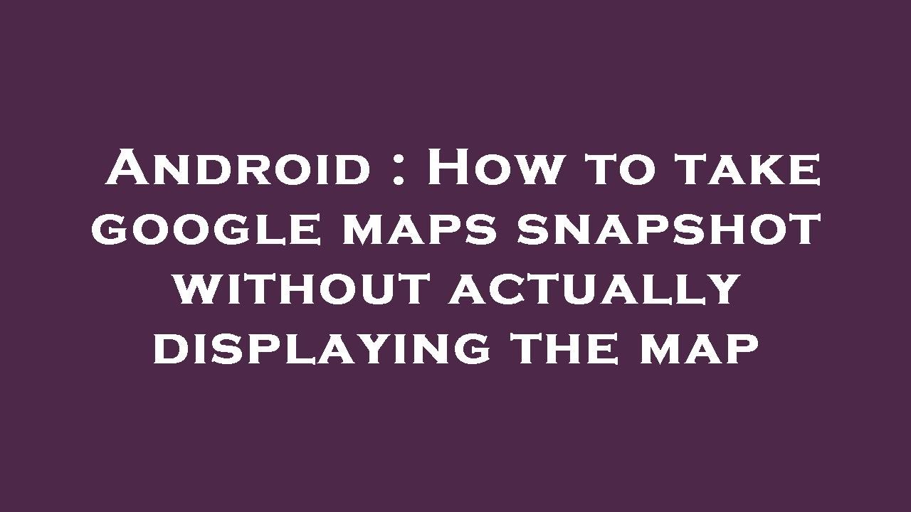Android How To Take Google Maps Snapshot Without Actually Displaying android-how-to-take-google-maps-snapshot-without-actually-displaying