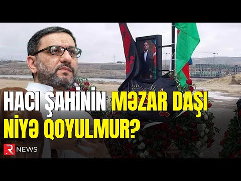 Hacı Şahinin məzar daşı niyə qoyulmur?
