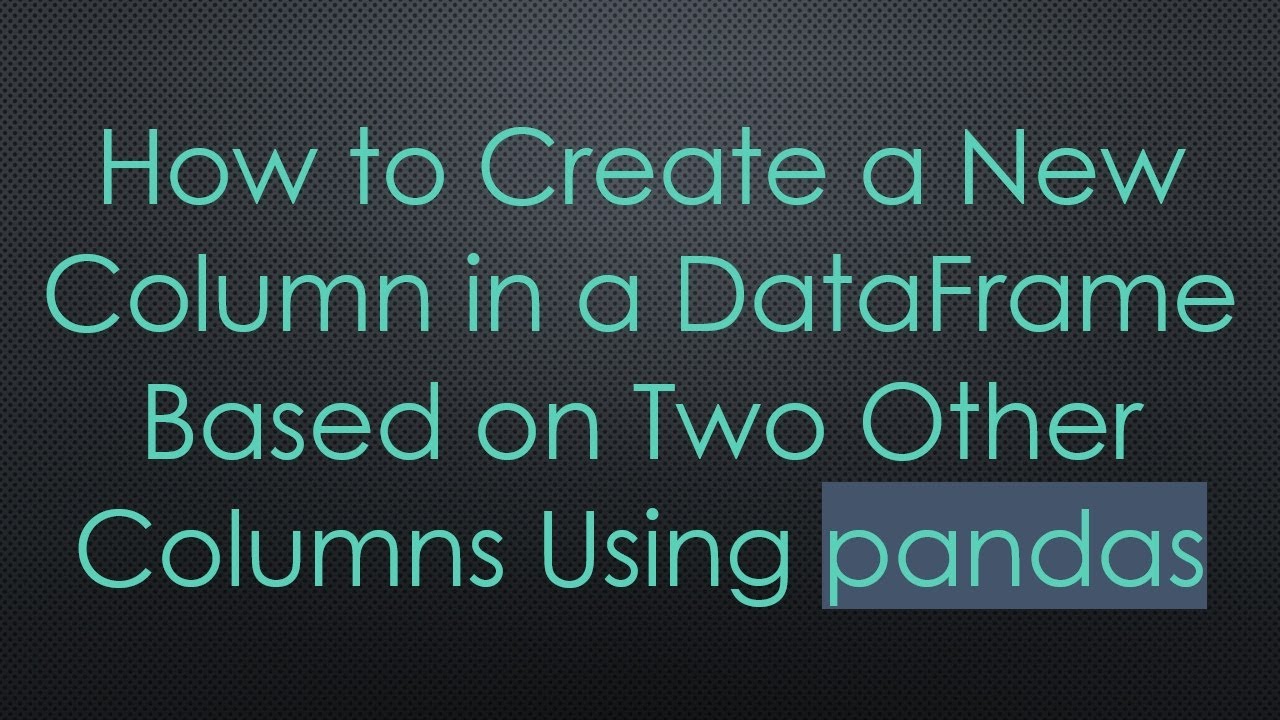 How To Create A New Column In A Dataframe Based On Two Other Columns Using Pandas Youtube