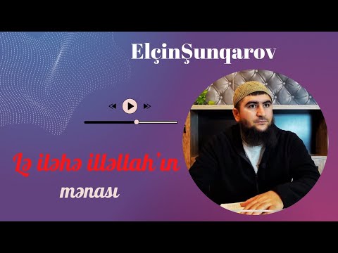 LƏ İLƏHƏ İLLƏLLAHIN  MƏNASI. ELÇİN ŞUNQAROV
