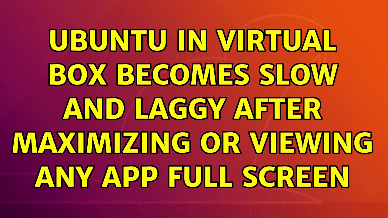 Ubuntu in virtual box becomes slow and laggy after maximizing or ...