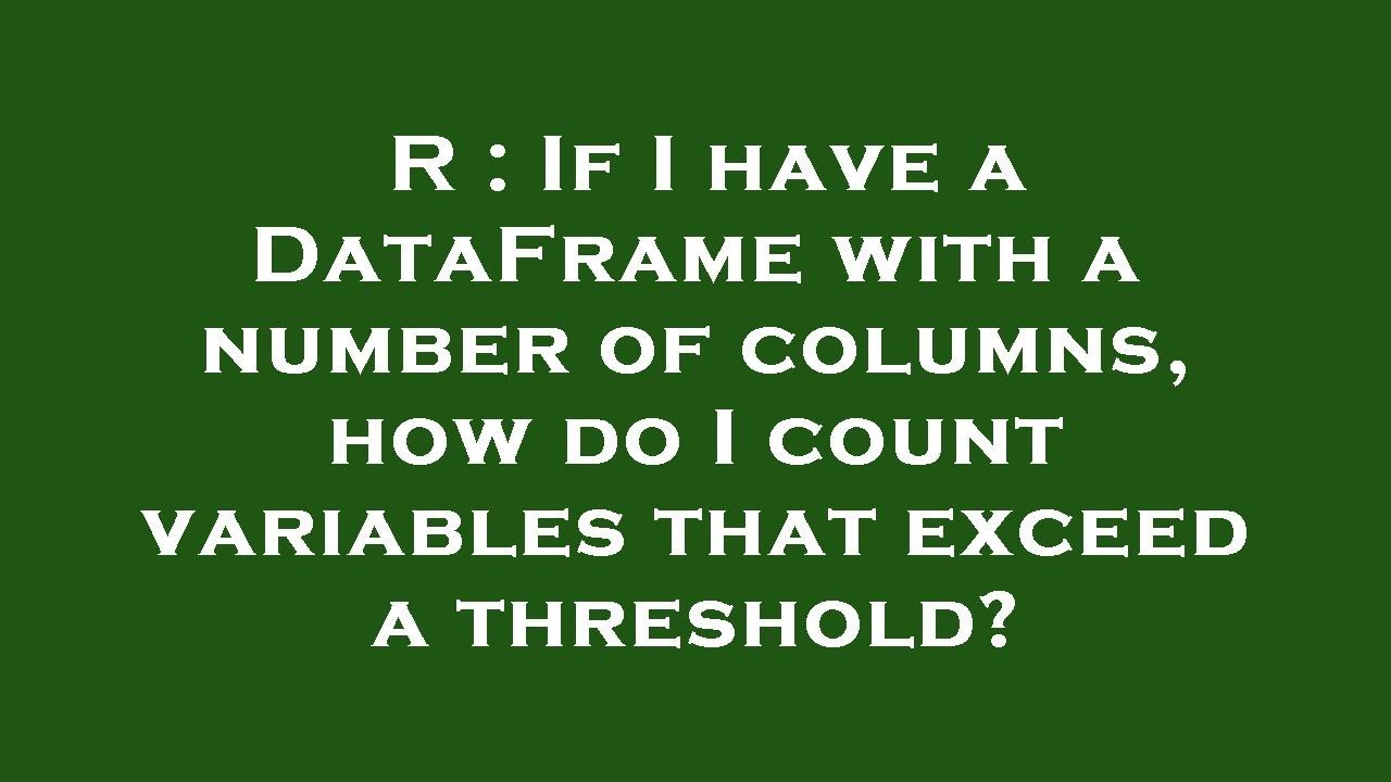 R If I Have A Dataframe With A Number Of Columns How Do I Count Variables That Exceed A 1005