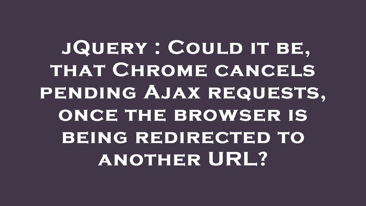 Jquery Could It Be That Chrome Cancels Pending Ajax Requests Once The Browser Is Being