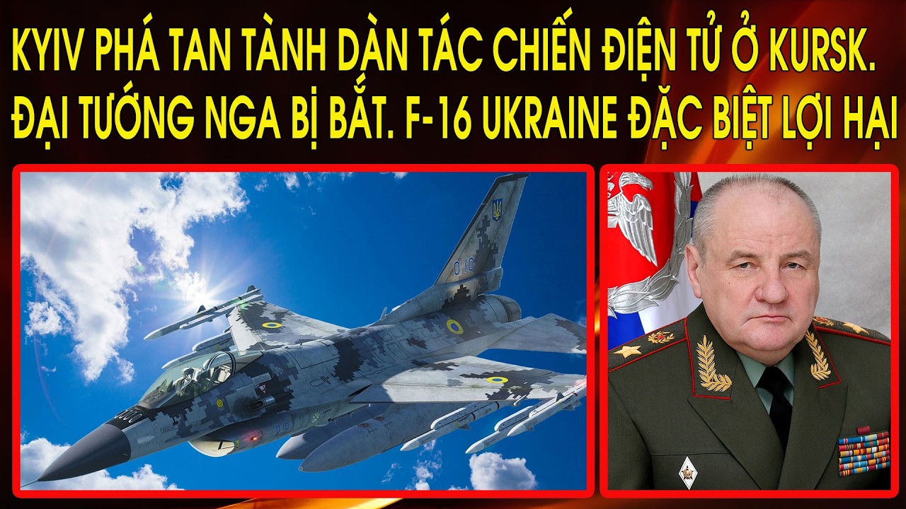 Kyiv phá tan tành dàn tác chiến điện tử ở Kursk. Đại Tướng Nga bị bắt. F-16 Ukraine đặc biệt lợi ...