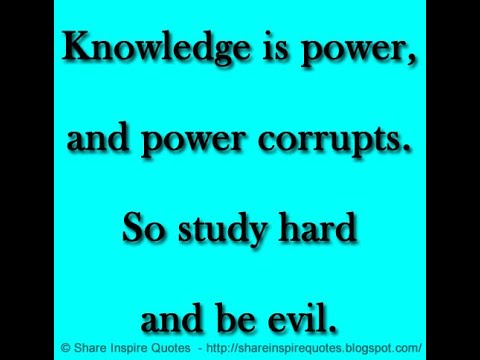 Knowledge is power, and power corrupts. So study hard and be evil ...