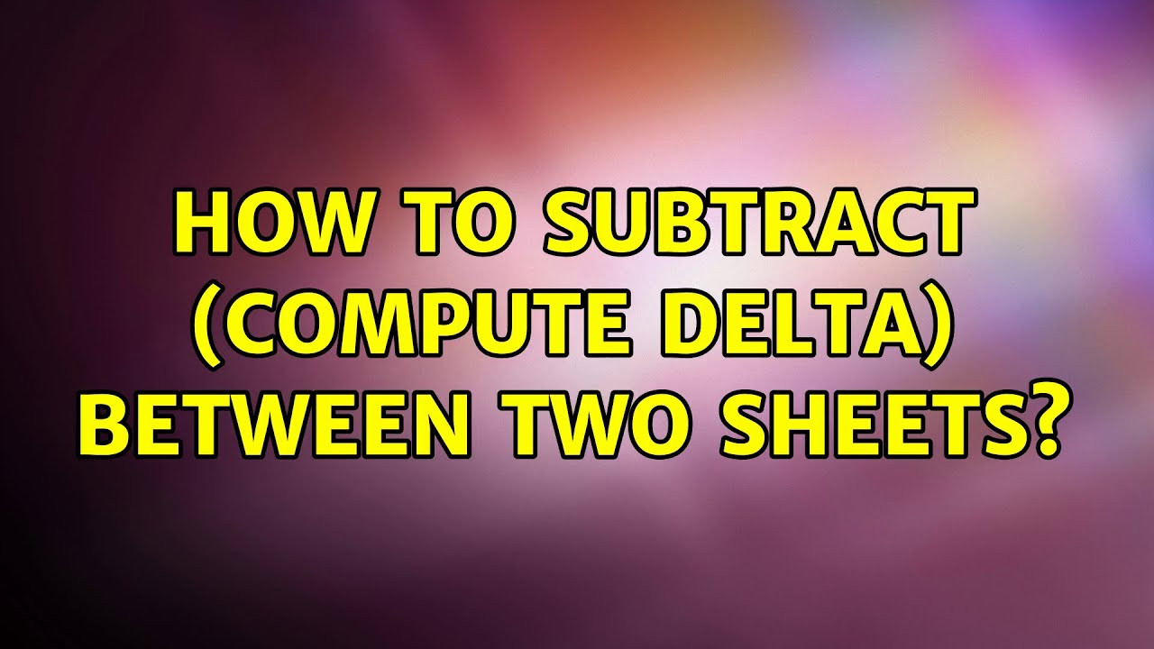 How to subtract (compute delta) between two sheets? (2 Solutions ...