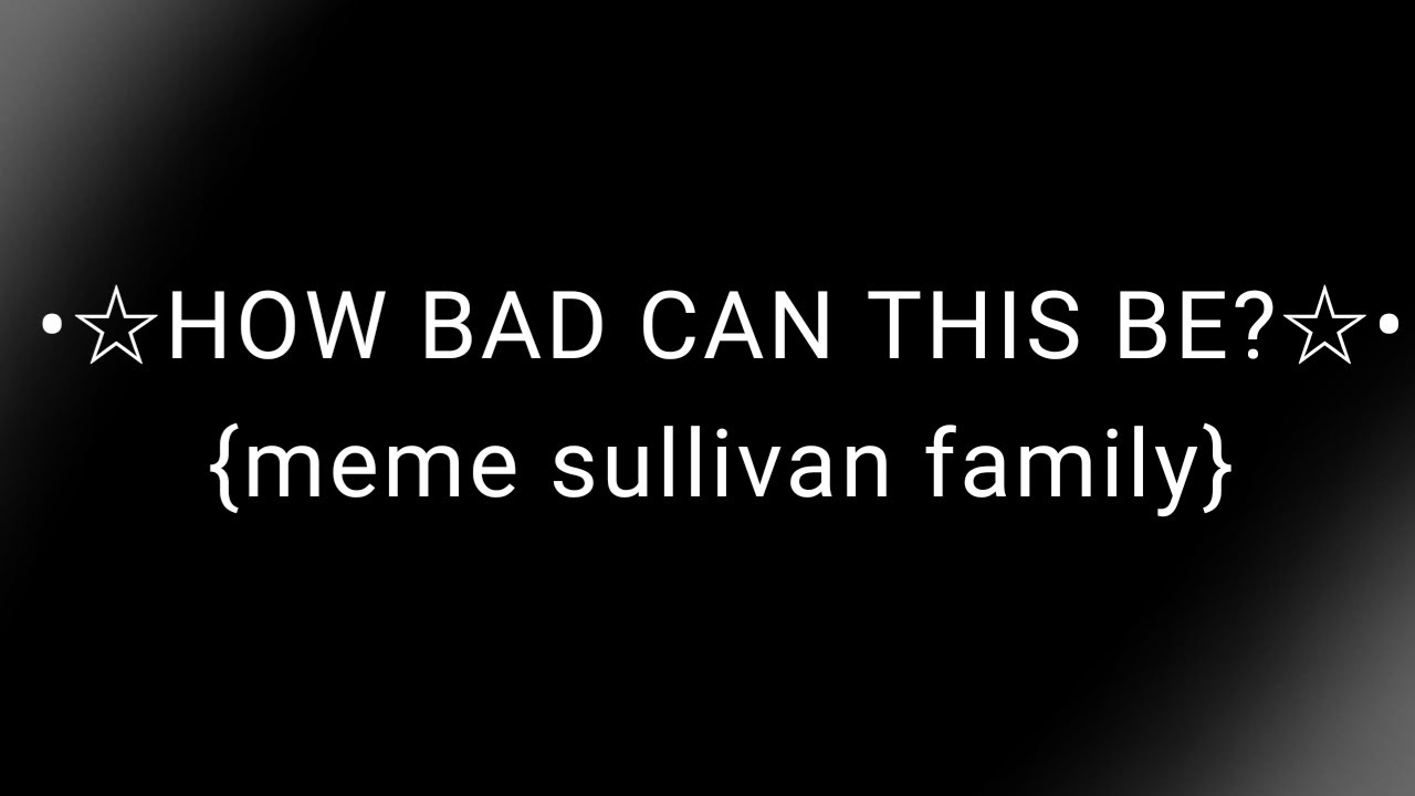 👑•☆HOW BAD CAN THIS BE?☆•🍃meme💕 sullivan family🍦 - YouTube