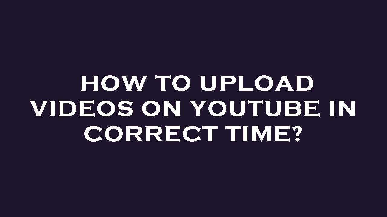 How To Upload Videos On Youtube In Correct Time YouTube How To Upload Videos On Youtube In Correct Time YouTube