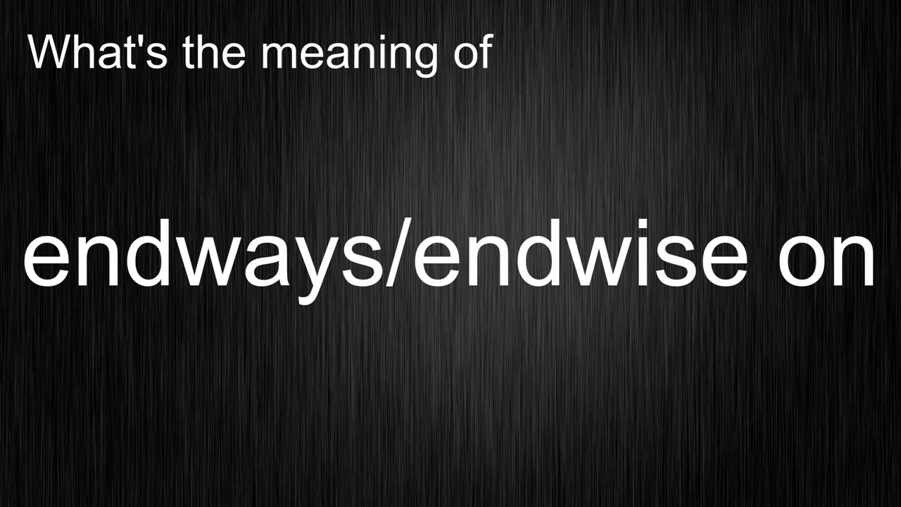 What's the meaning of "endways/endwise on", How to pronounce endways ...