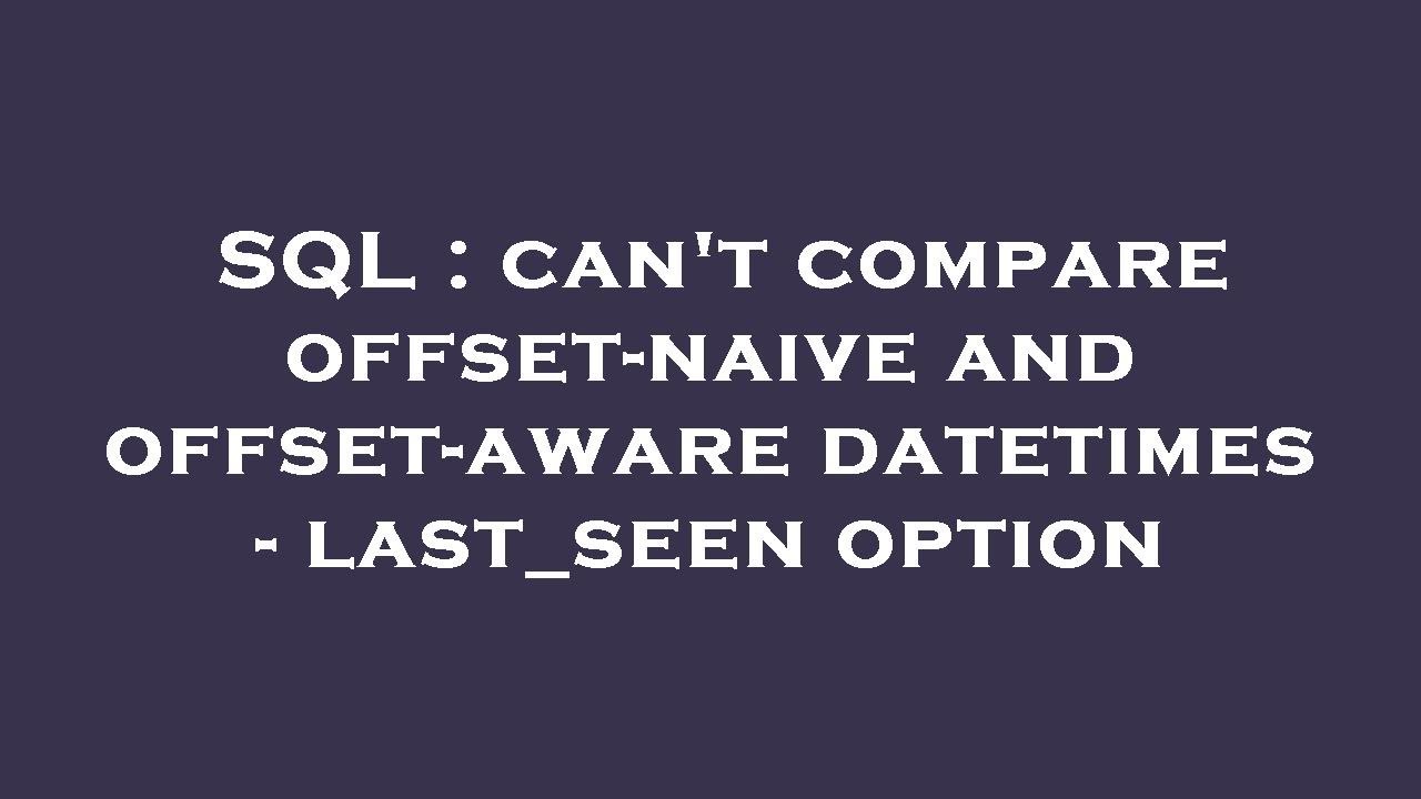SQL : can't compare offset-naive and offset-aware datetimes - last_seen ...