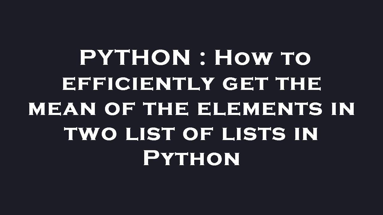 PYTHON How To Efficiently Get The Mean Of The Elements In Two List Of Lists In Python YouTube PYTHON How To Efficiently Get The Mean Of The Elements In Two List Of Lists In Python YouTube