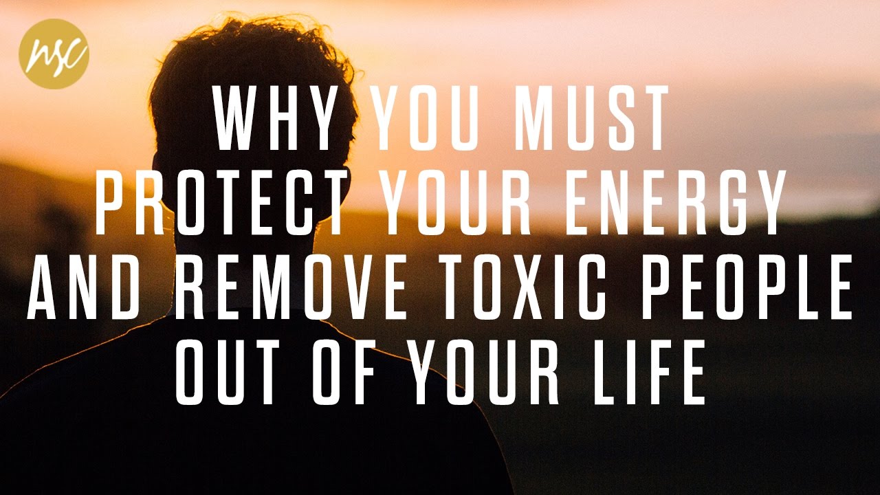 Why you must protect your energy and remove toxic people out of your ...